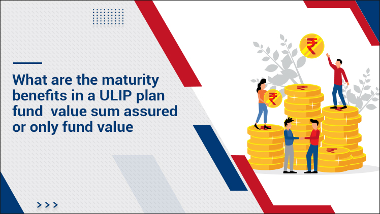 What are the Maturity Benefits in a ULIP Plan: Fund Value Sum Assured ...
